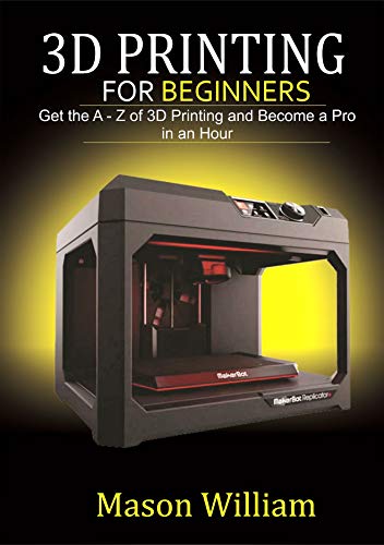 3D PRINTING FOR BEGINNERS: GET THE A-Z OF 3D PRINTING AND BECOME A PRO ...