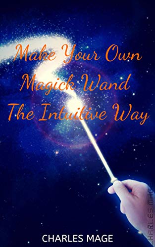 Make Your Own Magick Wand The Intuitive Way by Charles Mage | Goodreads