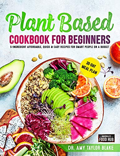 Plant Based Cookbook for Beginners: 5-Ingredient Affordable, Quick & Easy Recipes for Smart ...