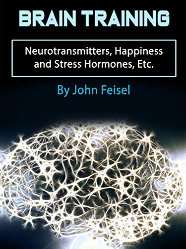 Brain Training: Neurotransmitters, Happiness and Stress Hormones, Etc. by John Feisel | Goodreads