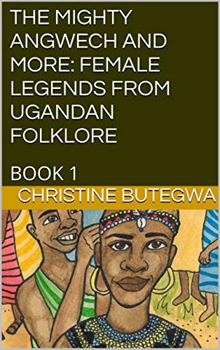 The Mighty Angwech and More: Female Legends from Ugandan folklore: BOOK ...