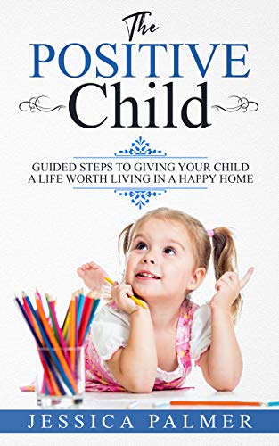 The Positive Child: Guided Steps To Giving Your Child A Life Worth ...