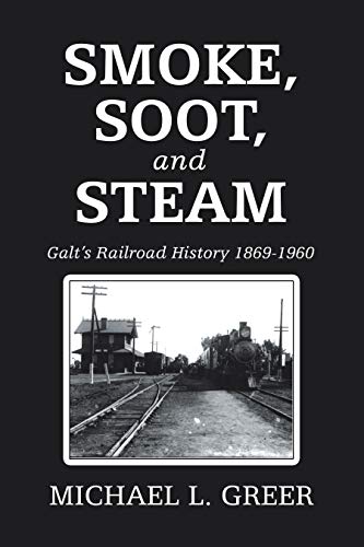 Smoke, Soot, and Steam: Galt’s Railroad History 1869-1960 by Michael L ...