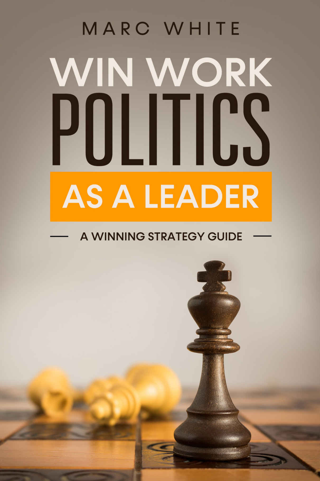 Win Work Politics as a Leader: A Strategy Guide by Marc White | Goodreads