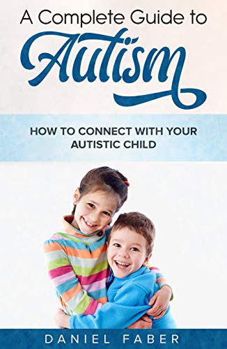 A Complete Guide to Autism: How to Connect with Your Autistic Child by ...