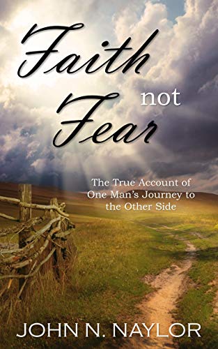 Faith not Fear: The True Account of One Man's Journey to the Other Side ...