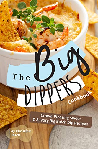 The Big Dippers Cookbook: Crowd-Pleasing Sweet Savory Big Batch Dip ...