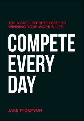 Compete Every Day: The Not-So-Secret Secret to Winning Your Work and ...