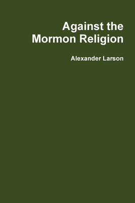 Against the Mormon Religion by Alexander Larson | Goodreads