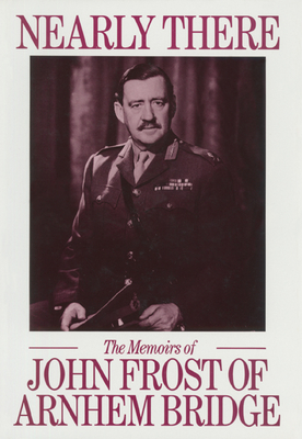 Nearly There: The Memoirs of John Frost of Arnhem Bridge by John Frost ...