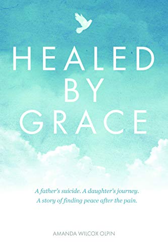 Healed By Grace: A father's suicide. A daughter's journey. A story of finding peace after the ...