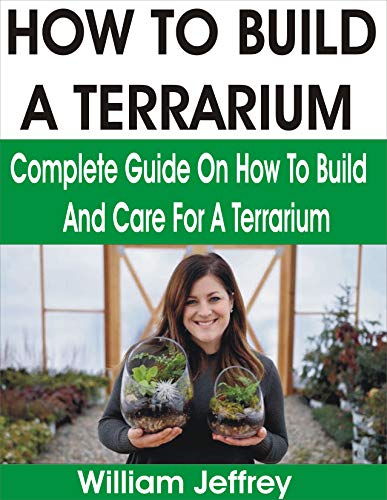 HOW TO BUILD A TERRARIUM: COMPLETE GUIDE ON HOW TO BUILD AND CARE FOR A ...