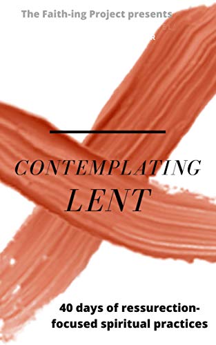 Contemplating Lent: 40 Days of Resurrection-Focused Spiritual Practice ...