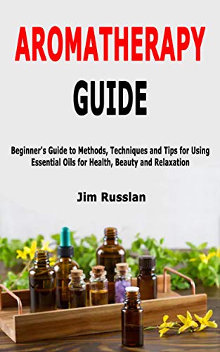 Aromatherapy Guide: Beginner's Guide to Methods, Techniques and Tips ...