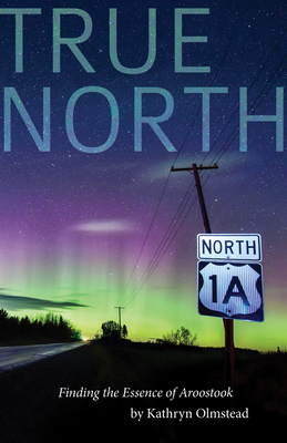 True North: Finding the Essence of Aroostook by Kathryn Olmstead ...