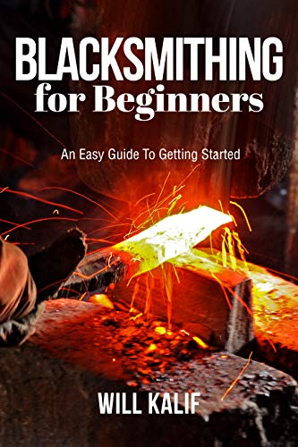 Blacksmithing for Beginners: An Easy Guide To Getting Started by Will Kalif | Goodreads