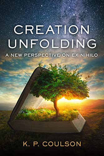 Creation Unfolding: A New Perspective on Ex Nihilo by Ken Coulson ...