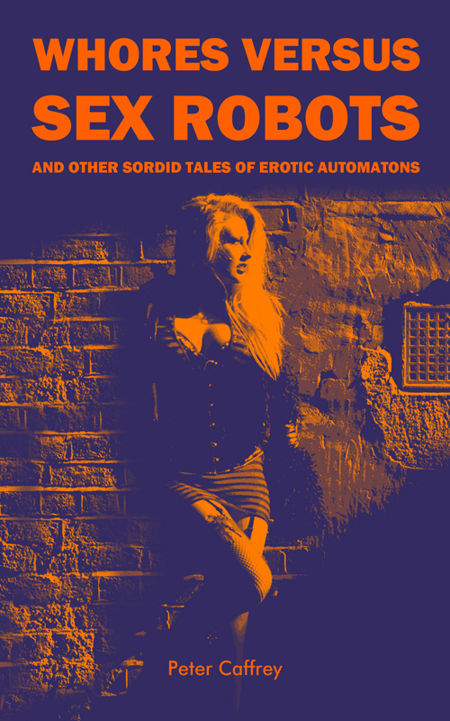 Whores Versus Sex Robots and Other Sordid Tales of Erotic Automatons by Peter Caffrey | Goodreads