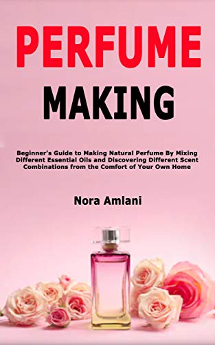 Perfume Making: Beginner's Guide to Making Natural Perfume By Mixing ...