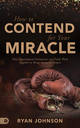 How to Contend for Your Miracle: How Supernatural Encounters and Faith ...