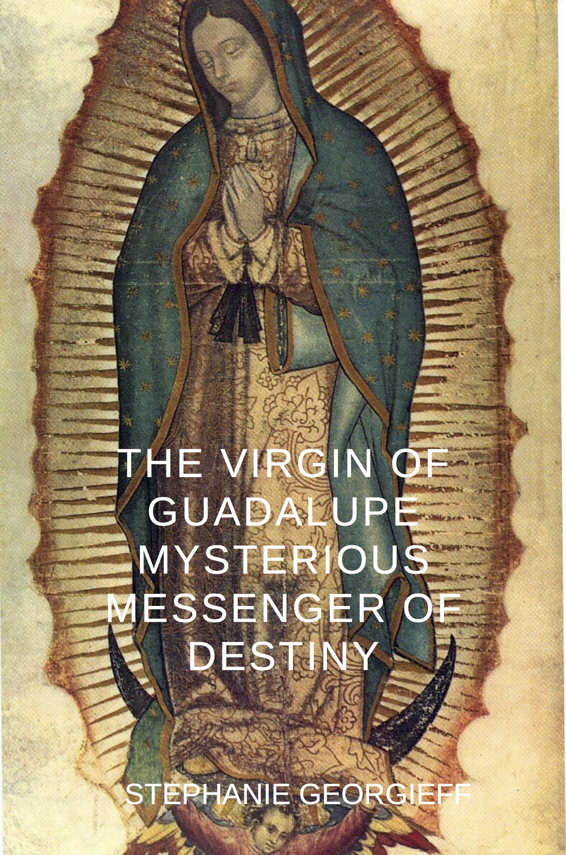 The Virgin of Guadalupe, Mysterious Messenger of Destiny by Stephanie ...
