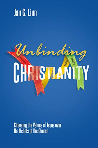 Unbinding Christianity: Choosing the Values of Jesus over the Beliefs ...