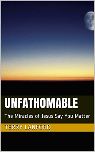 Unfathomable: The Miracles of Jesus Say You Matter by Terry Lanford ...