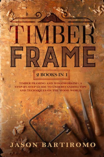 Timber Frame: 2 Books In 1 - Timber Framing And Woodworking. A Step-By ...