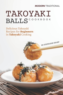 Modern Traditional Takoyaki Balls Cookbook: Delicious Takoyaki Recipes ...