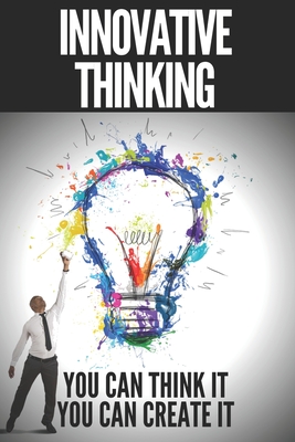 INNOVATIVE THINKING: YOU CAN THINK IT, YOU CAN CREATE IT! Open your ...