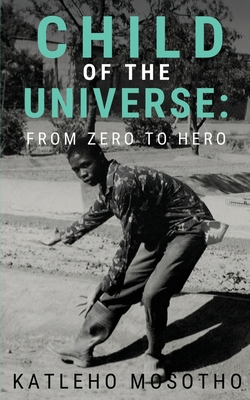Child of the Universe: From Zero To Hero by Katleho Mosotho | Goodreads
