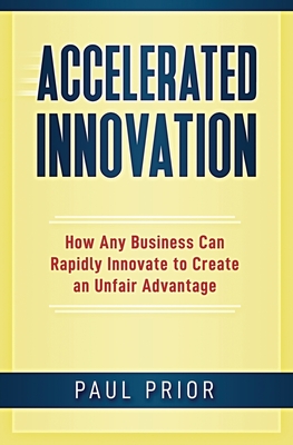 Accelerated Innovation: How Any Business Can Rapidly Innovate to Create ...