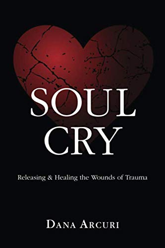 Soul Cry: Releasing & Healing the Wounds of Trauma by Dana L Arcuri ...