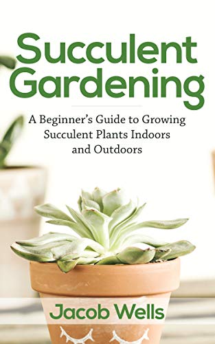 Succulent Gardening: A Beginner’s Guide to Growing Succulent Plants Indoors and Outdoors by ...