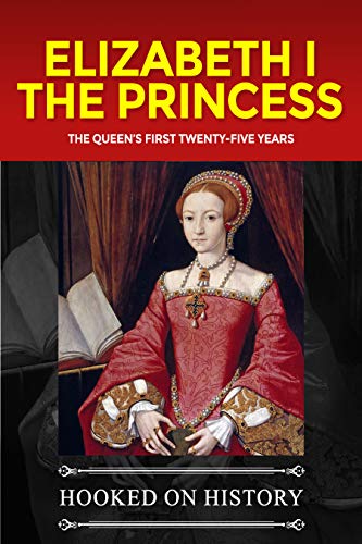 Elizabeth I The Princess: 1533-1558 The Queen’s First Twenty-Five Years ...