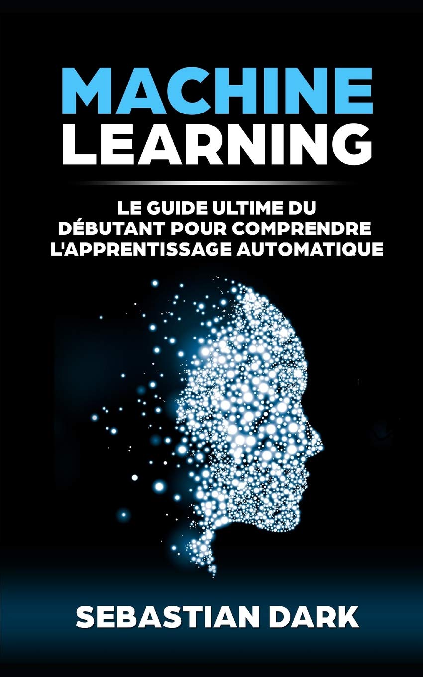 Machine Learning: Le Guide Ultime Du D butant Pour Comprendre l'Apprentissage Automatique by ...