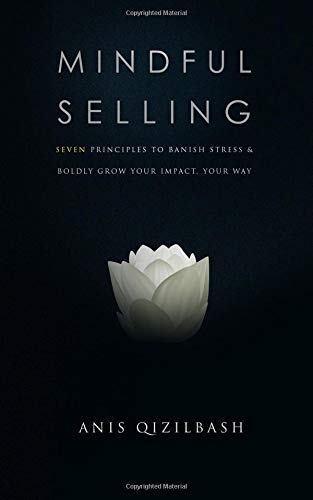 Mindful Selling: Seven Principles to Banish Stress and Boldy Grow Your ...