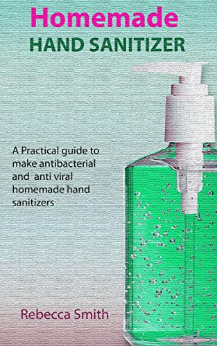 Homemade Hand Sanitizer: A Practical guide to make anti-bacterial and anti-viral homemade hand ...