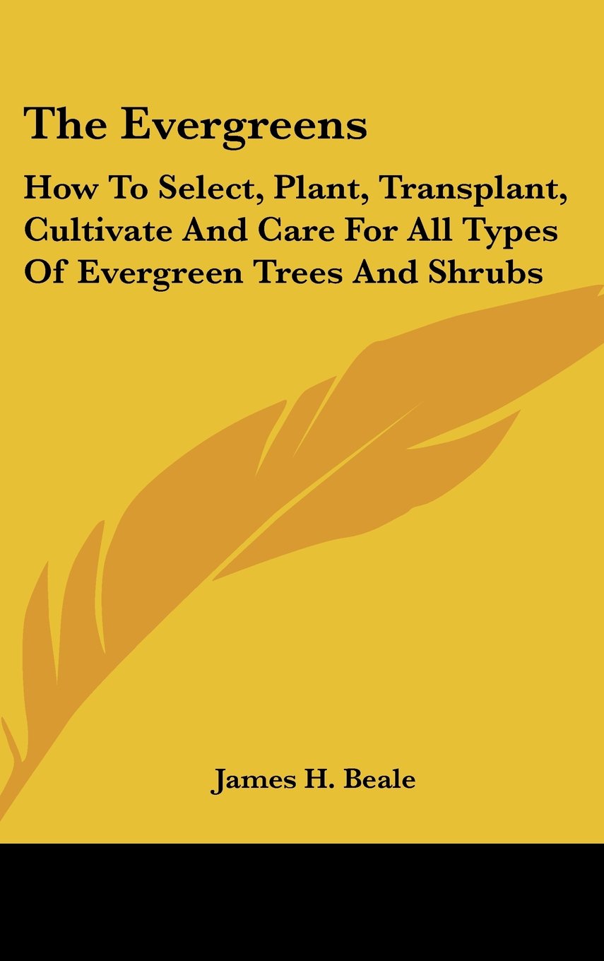 The Evergreens: How To Select, Plant, Transplant, Cultivate And Care ...