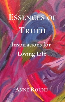 Essences of Truth: Inspirations for Loving Life by Anne Round | Goodreads
