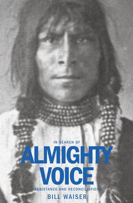 In Search of Almighty Voice: Resistance and Reconciliation by Bill ...