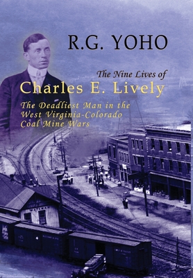 The Nine Lives of Charles E. Lively: The Deadliest Man in the West Virginia-Colorado Coal Mine ...