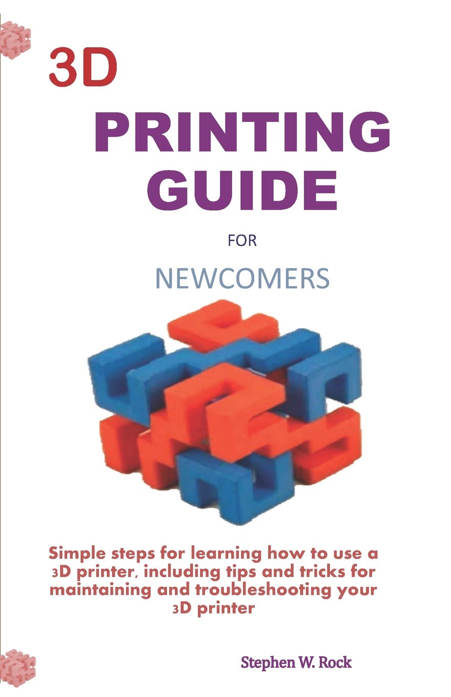 3D PRINTING GUIDE FOR NEWCOMERS: Simple steps for learning how to use a ...