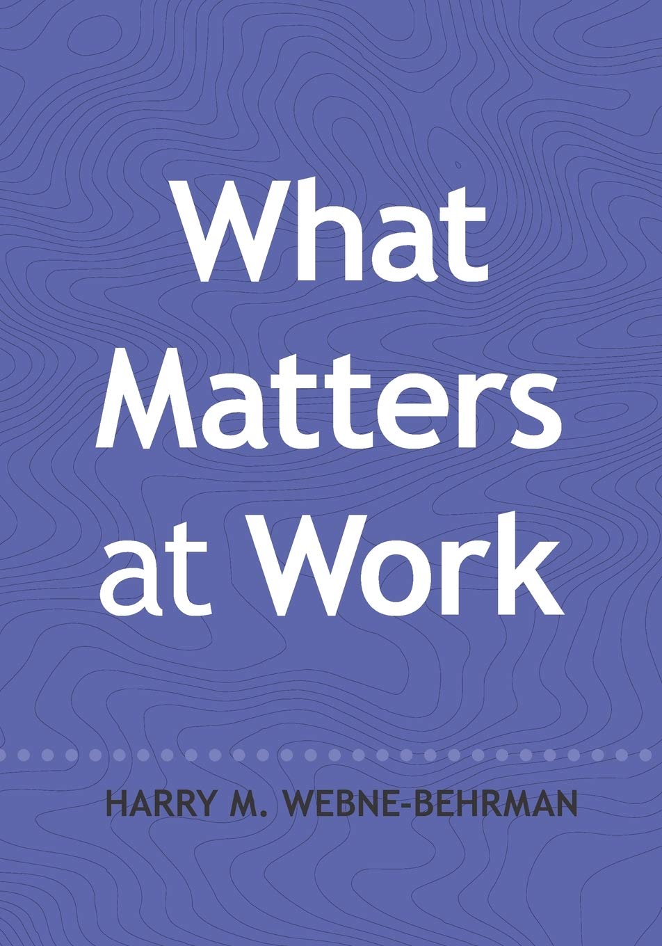 What Matters at Work by Harry M. Webne-Behrman | Goodreads