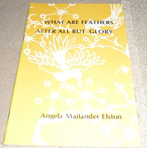 What Are Feathers After All But Glory by Angela Mailander Elston ...