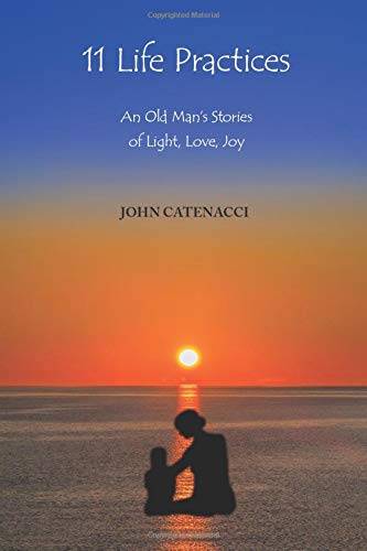 11 Life Practices: An Old Man's Stories of Light, Love, Joy by John ...