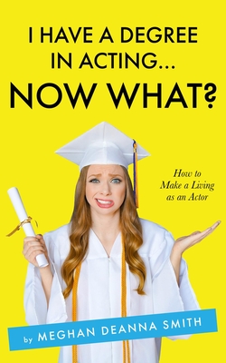 I Have a Degree in Acting ... Now What? by Meghan Deanna Smith | Goodreads