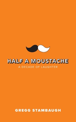 Half A Moustache: A Decade of Laughter by Gregg Stambaugh | Goodreads