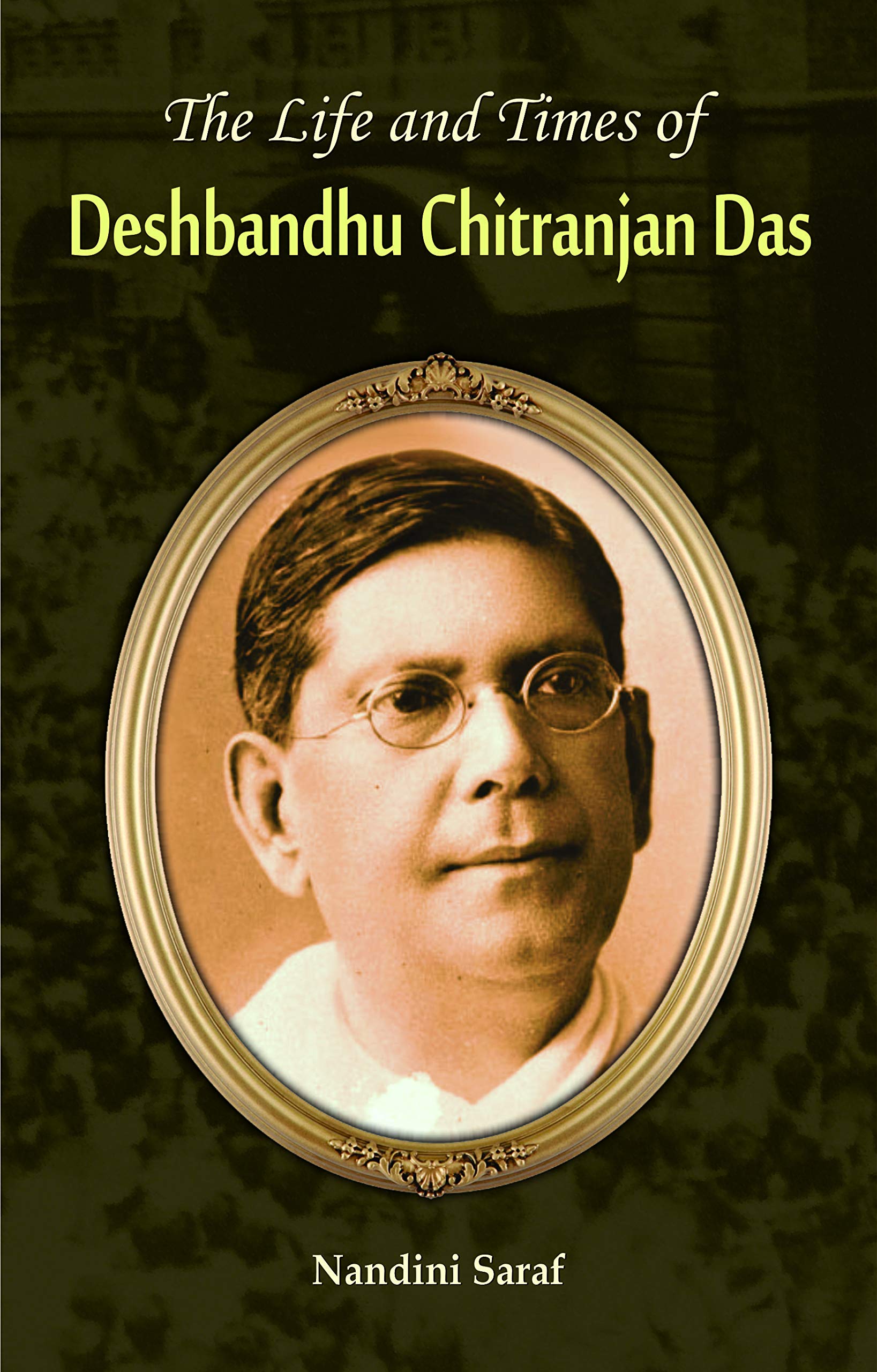 The Life And Times Of Deshbandhu Chittaranjan Das by Nandini Saraf | Goodreads