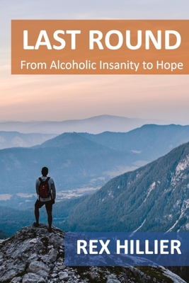 Last Round: From Alcoholic Insanity to Hope by Rex Hillier | Goodreads
